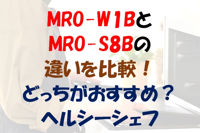 MRO-W1BとMRO-S8Bの違いを比較！どっちがおすすめ？ヘルシーシェフ | 家電ナビ